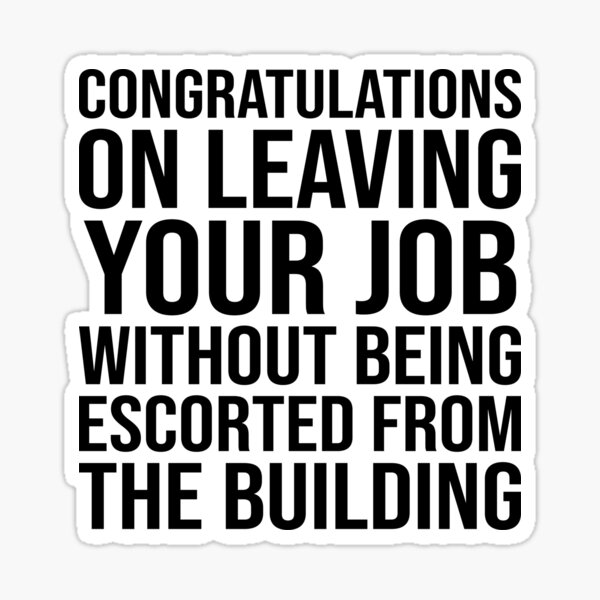 "Congratulations On Leaving Your Job Without Being Escorted From The ...