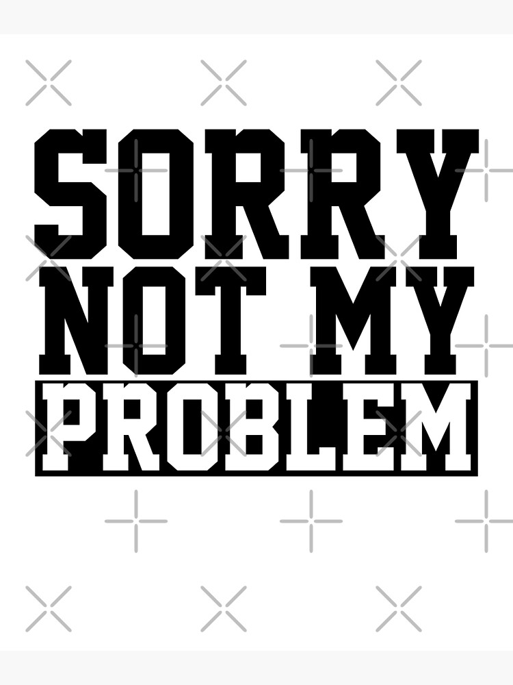 "sorry not my problem" Poster for Sale by Kawai-girl | Redbubble