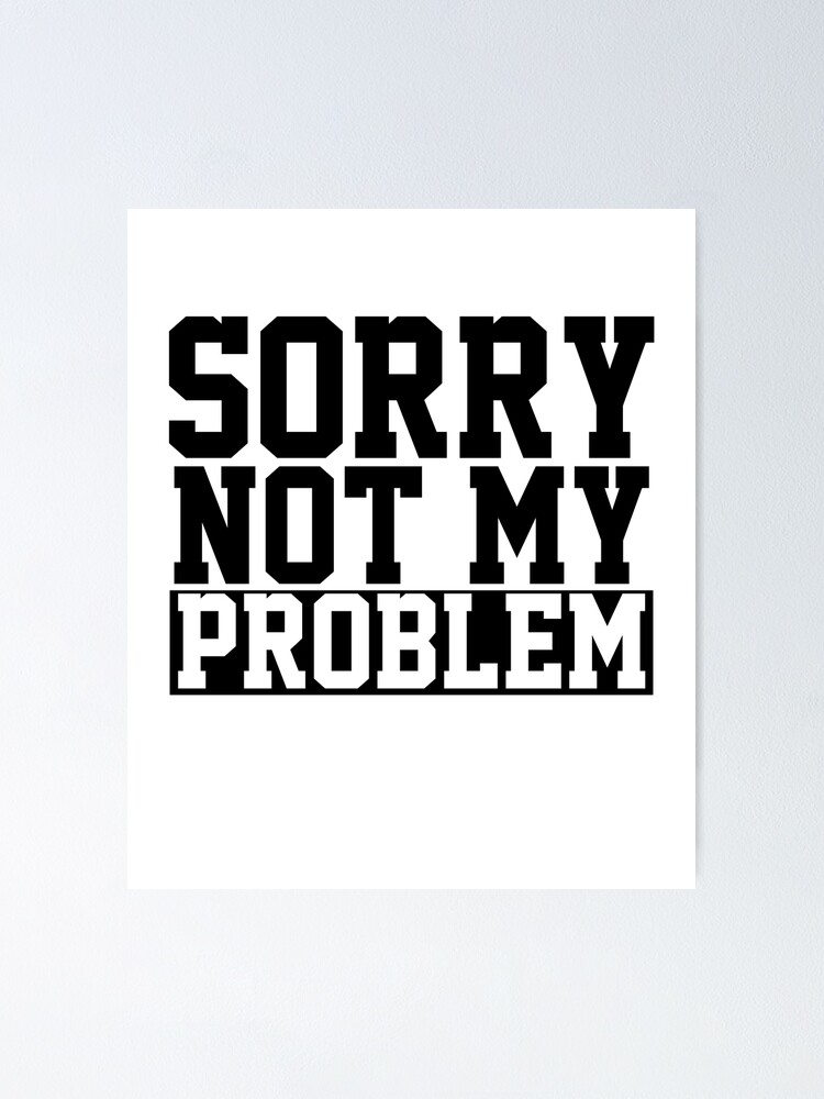 "sorry not my problem" Poster for Sale by Kawai-girl | Redbubble