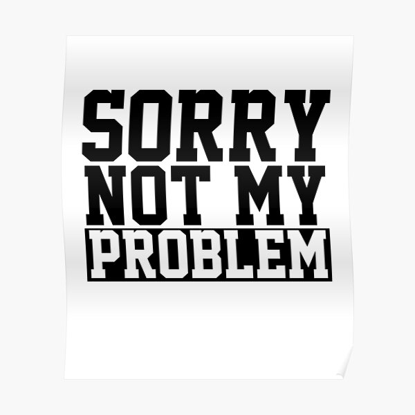 "sorry not my problem" Poster for Sale by Kawai-girl | Redbubble