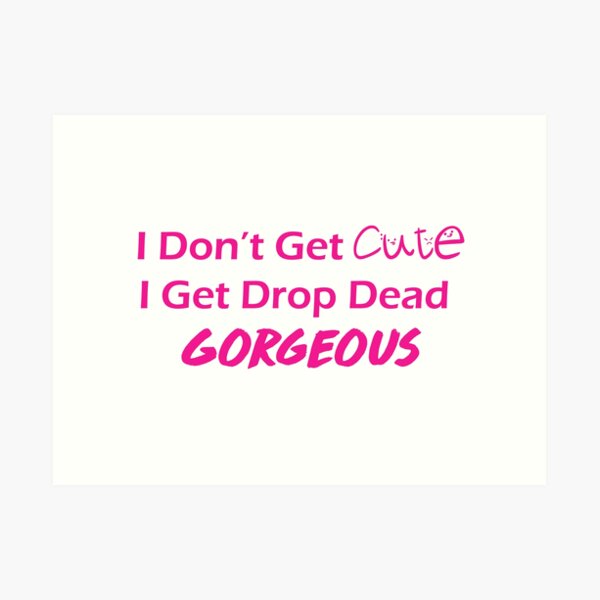 "I Don't Get Cute I Get Drop Dead Gorgeous" Art Print by BubbaBunny ...