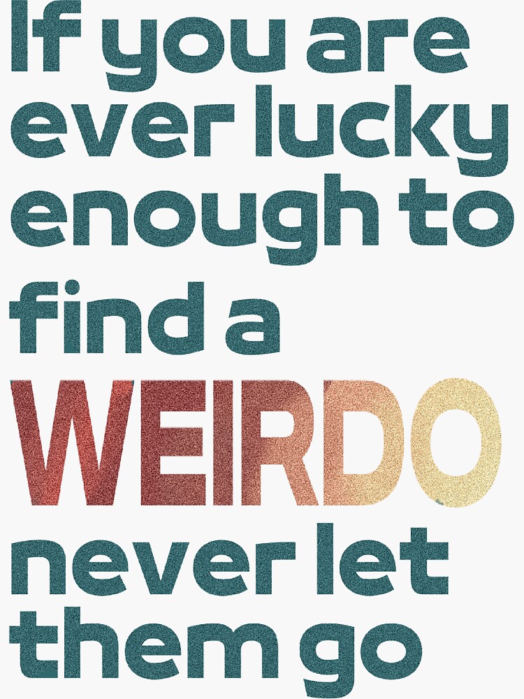 "If you are ever lucky enough to find a WEIRDO never let them go ...