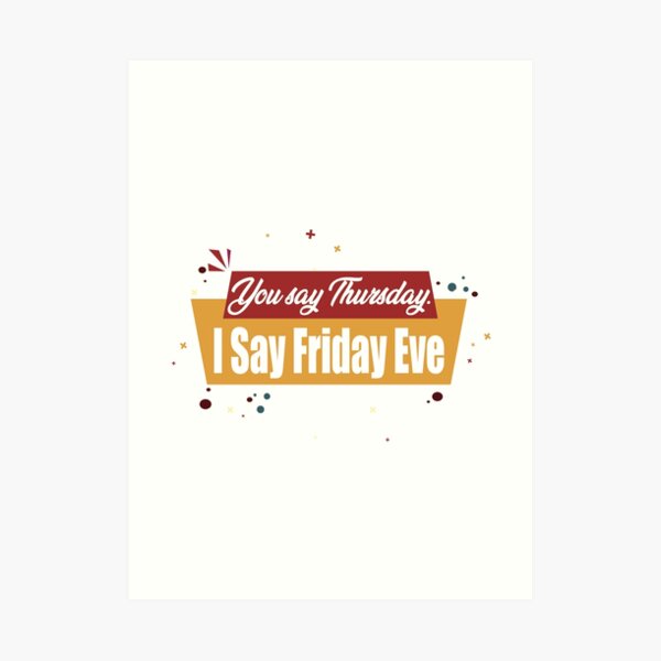 "You say Thursday. I Say Friday Eve - Its Friday Eve" Art Print for ...