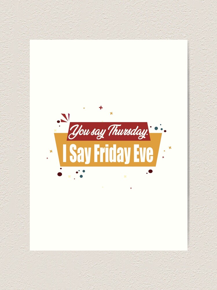 "You say Thursday. I Say Friday Eve - Its Friday Eve" Art Print for ...