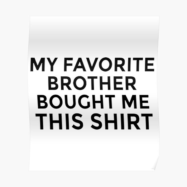 "my favorite brother bought me this shirt" Poster for Sale by ...