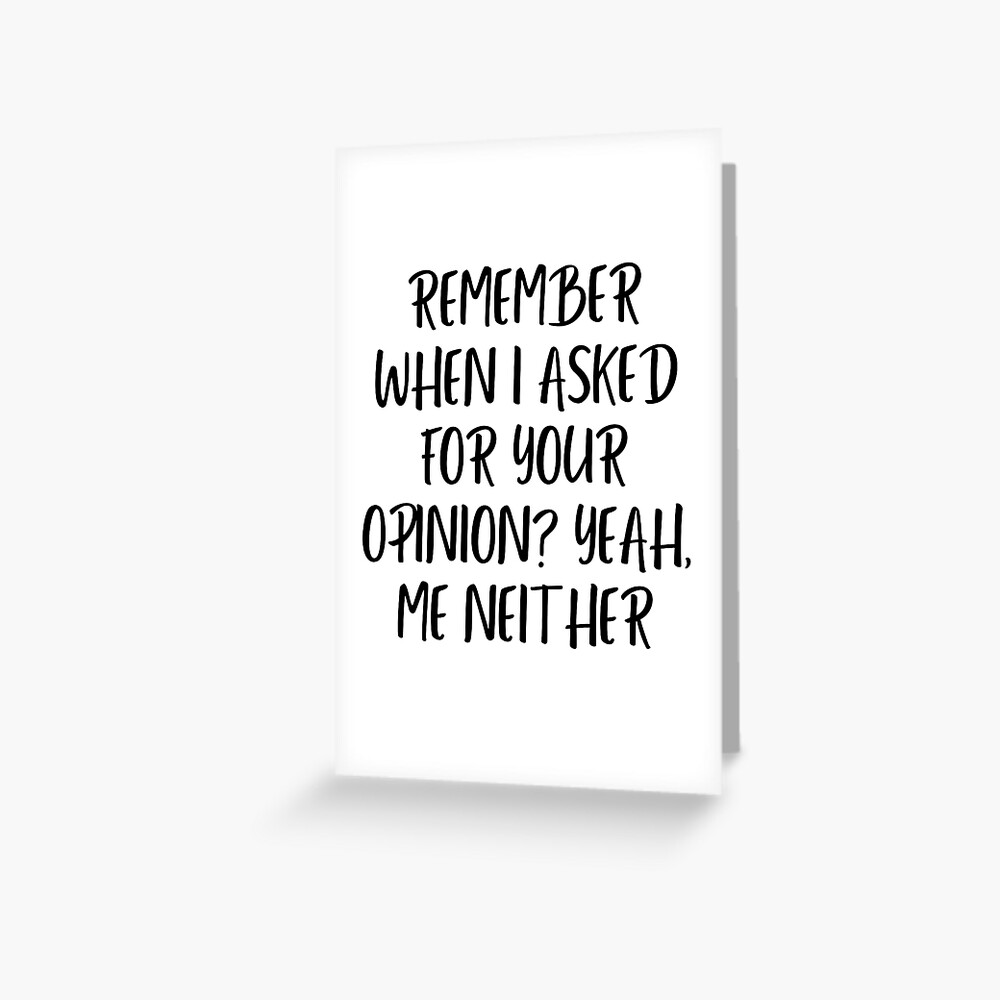 "Remember When I Asked For Your Opinion? Yeah, Me Neither" Greeting ...