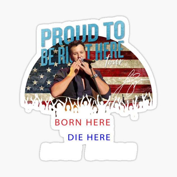 "PROUD TO BORN HERE LIVE HERE DIE HERE LUKE BRYAN" Sticker for Sale by ...
