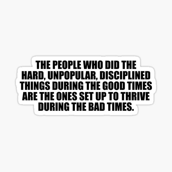 "The people who did the hard, unpopular, disciplined things during the ...