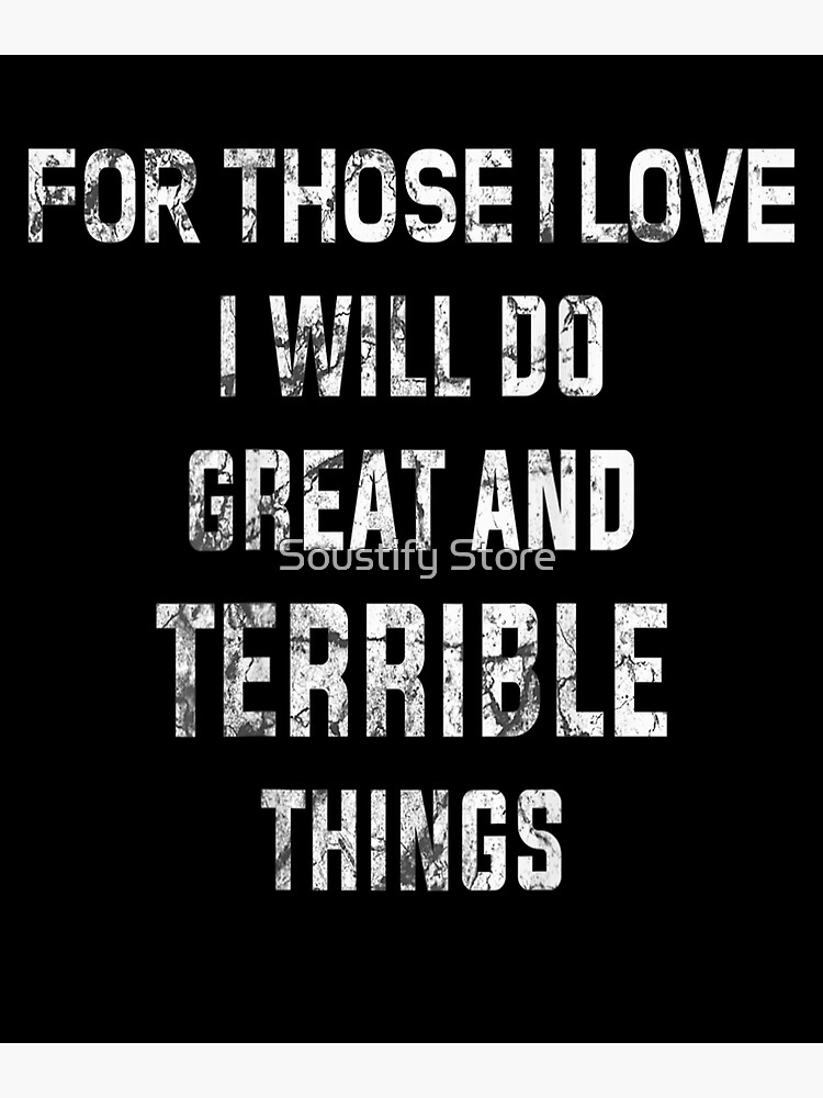 "For those i love i will do great and terrible things" Poster for Sale ...
