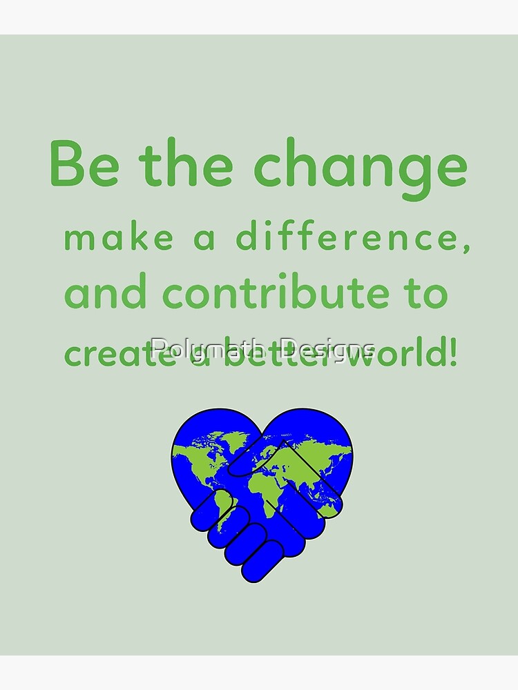 "Be the change make a difference contribute to create a better world ...