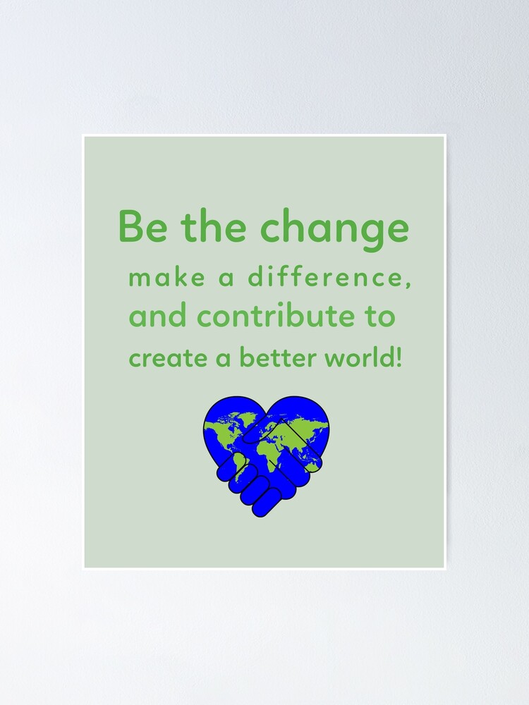 "Be the change make a difference contribute to create a better world ...