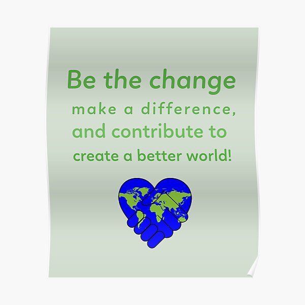 "Be the change make a difference contribute to create a better world ...