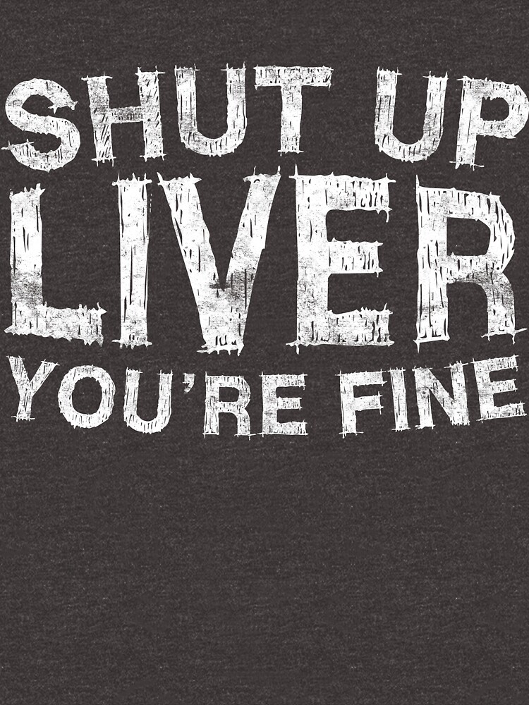 Shut Up Liver Youre Fine T Shirt For Sale By Deepstone Redbubble