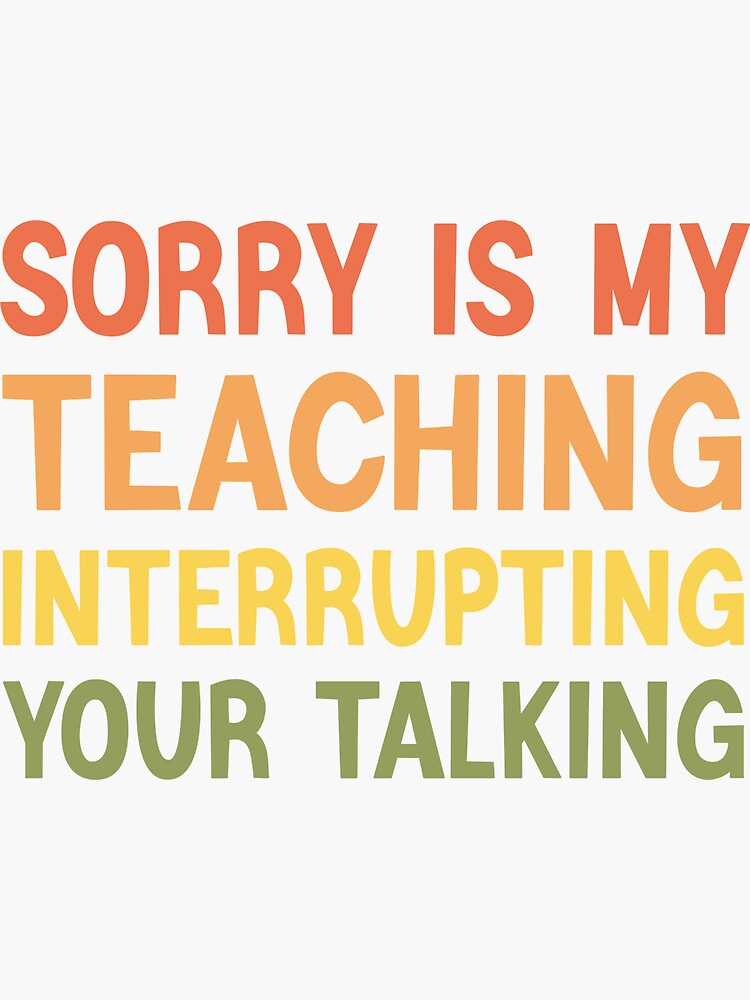 "Sorry Is My Teaching Interrupting Your Talking Funny Teacher Quote ...