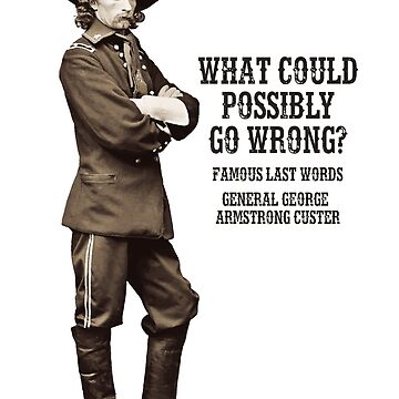 "What could possibly go wrong? Famous last words, General George ...