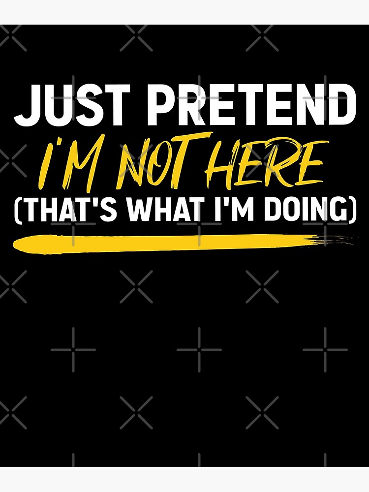 "Just pretend I'm not here" Poster for Sale by Sstyler | Redbubble