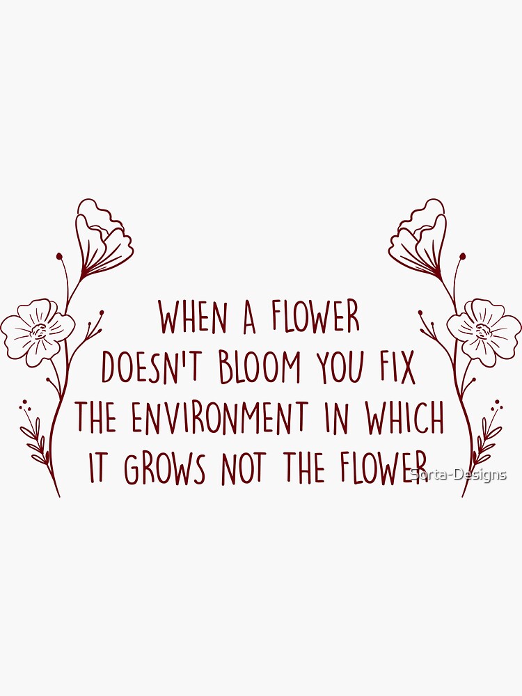 "When a flower doesn't bloom, you fix the environment in which it grows ...