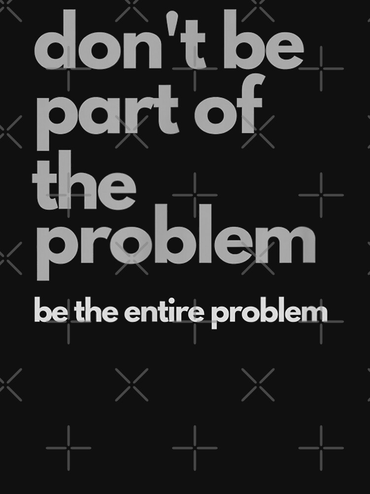 "Don't be part of the problem be the entire problem" Essential T-Shirt ...