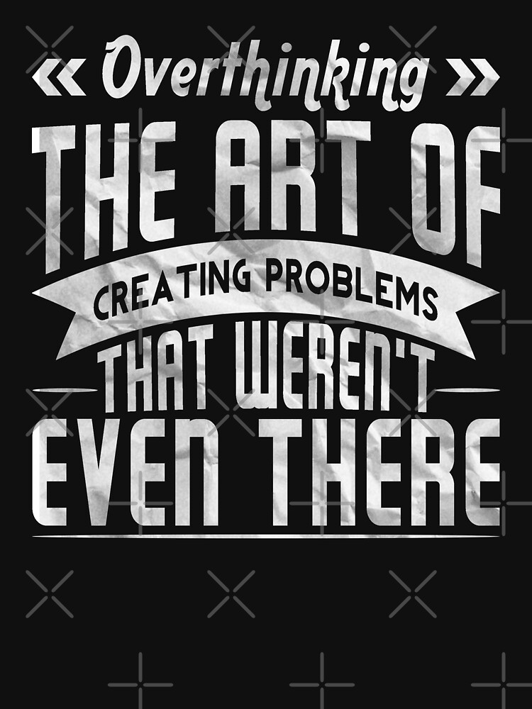 "Overthinking The Art Of Creating Problems That Weren't Even There ...