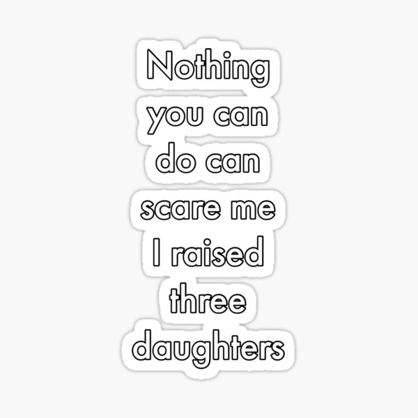 "Nothing You Can Do Can Scare Me. I Raised Three Daughters" Sticker for ...