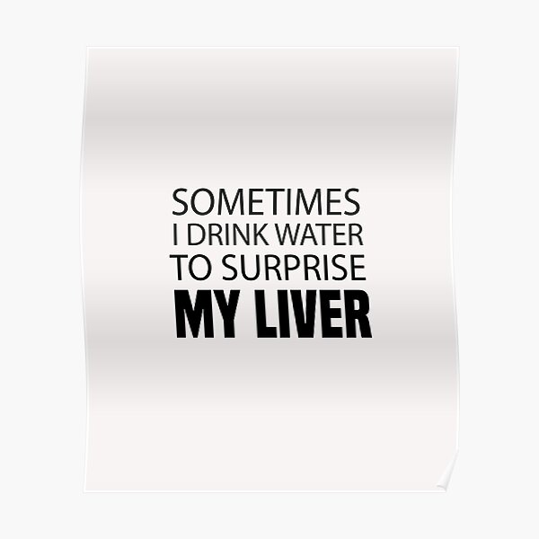 "sometimes i drink water to surprise my liver" Poster for Sale by ...