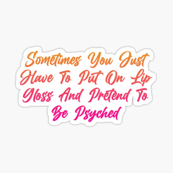 "Sometimes you just have to put on lip gloss and pretend to be psyched ...
