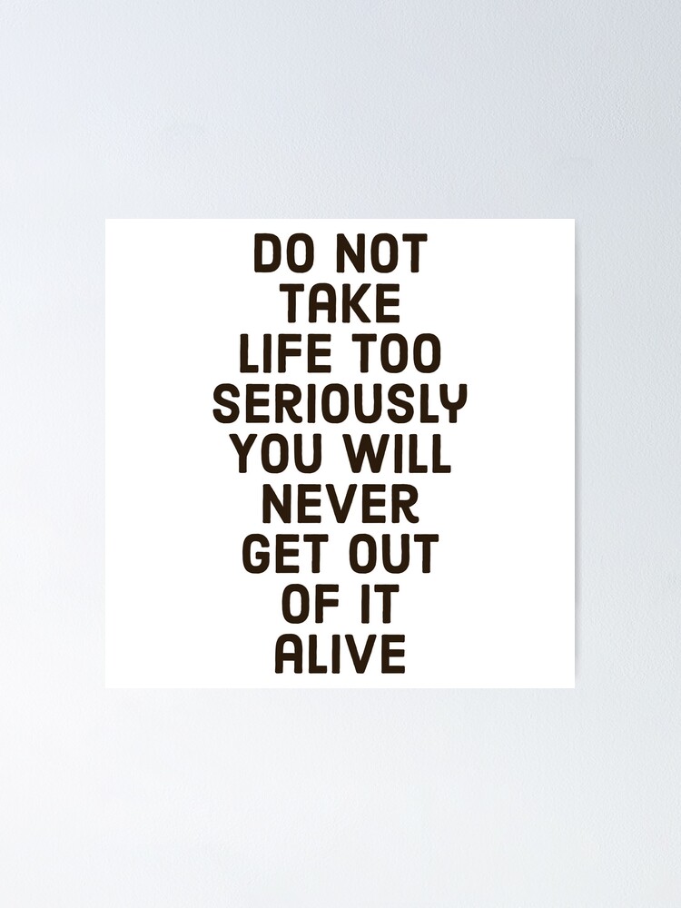 "Do Not Take Life Too Seriously You Will Never Get Out Of It Alive ...