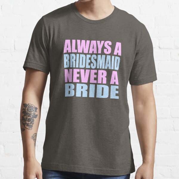"Always A Bridesmaid Never A Bride" Essential T-Shirt for Sale by ...