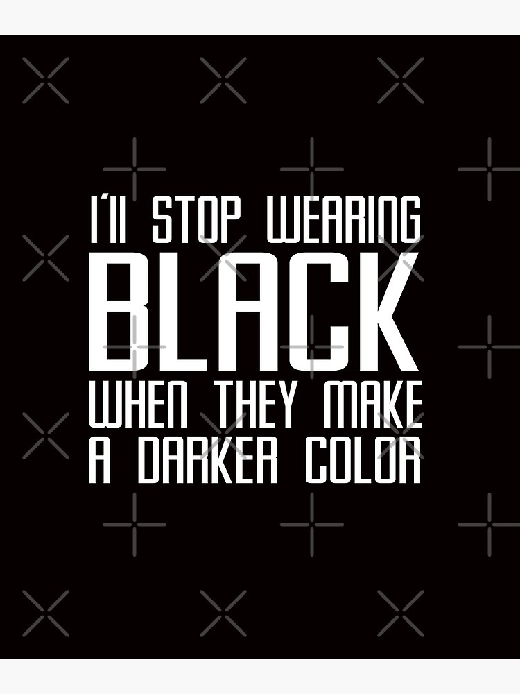 "I'll Stop Wearing Black When They Make a Darker Color" Poster for Sale ...