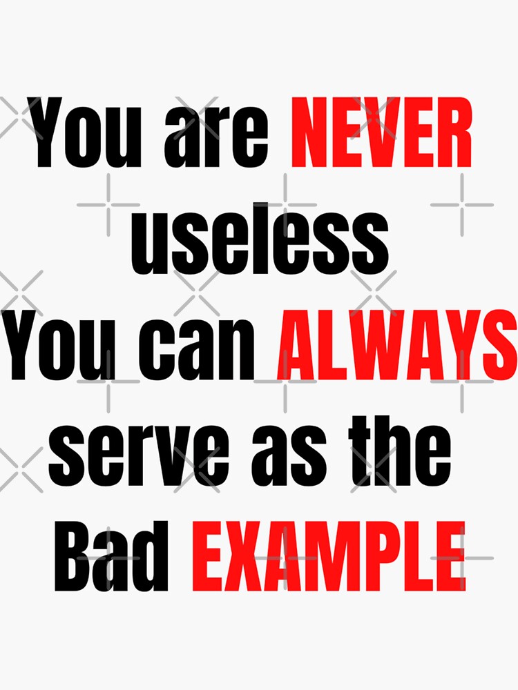 "You are Never useless, You can Always serve as the bad Example ...