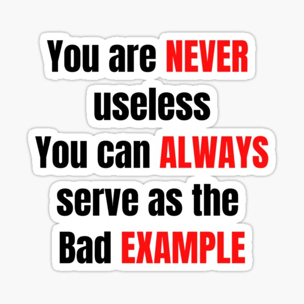 "You are Never useless, You can Always serve as the bad Example ...