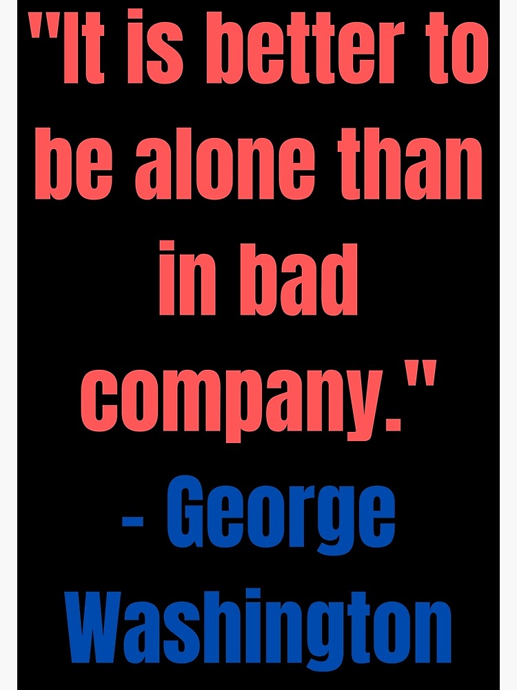 ""It is better to be alone than in bad company." - George Washington ...