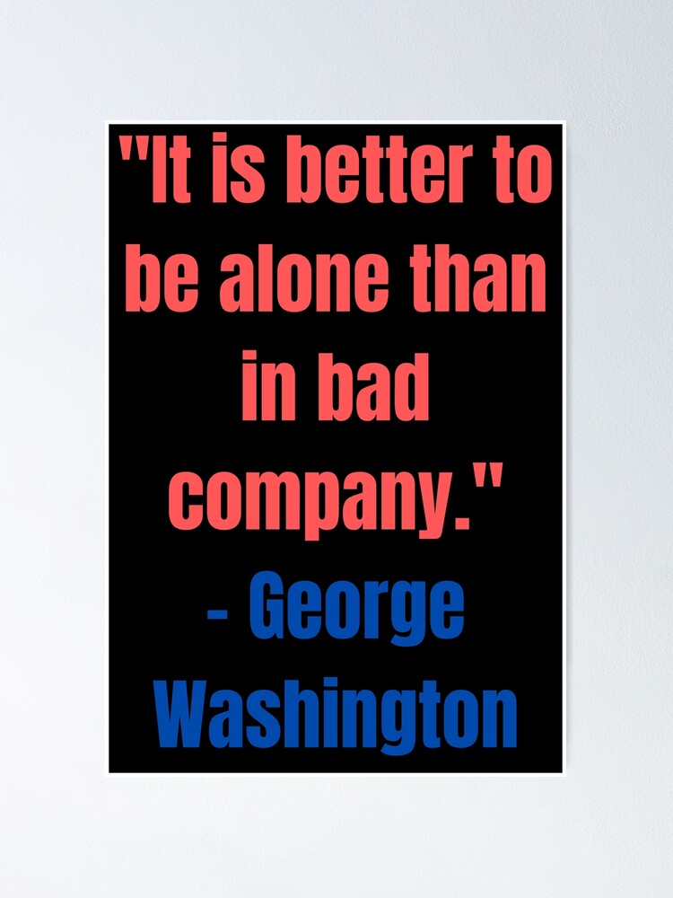 ""It is better to be alone than in bad company." - George Washington ...
