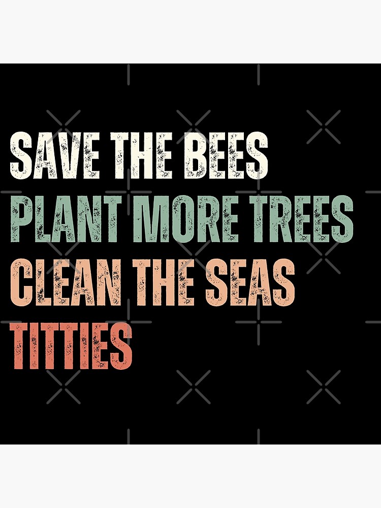 "Save The Bees Plant More Trees Clean The Seas Titties" Poster for Sale by Pixelish | Redbubble