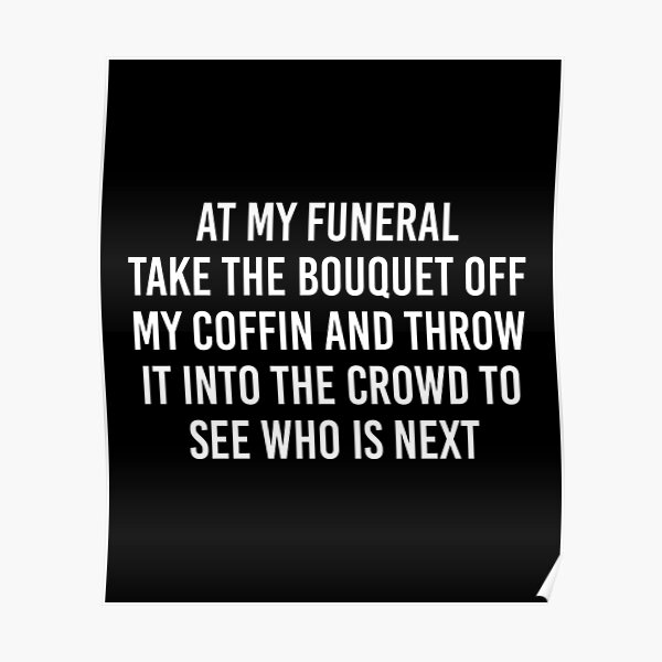 "At My Funeral Take The Bouquet Off My Coffin And Throw It Into The ...