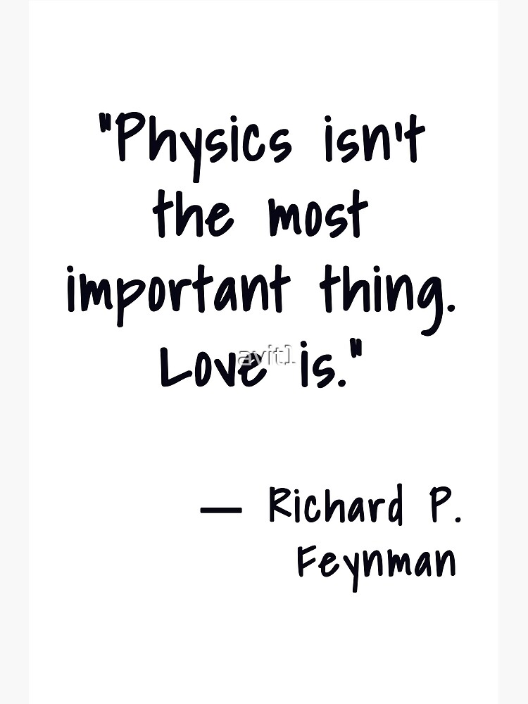 Physics isn't the most important thing. Love is. Richard Feynman ...