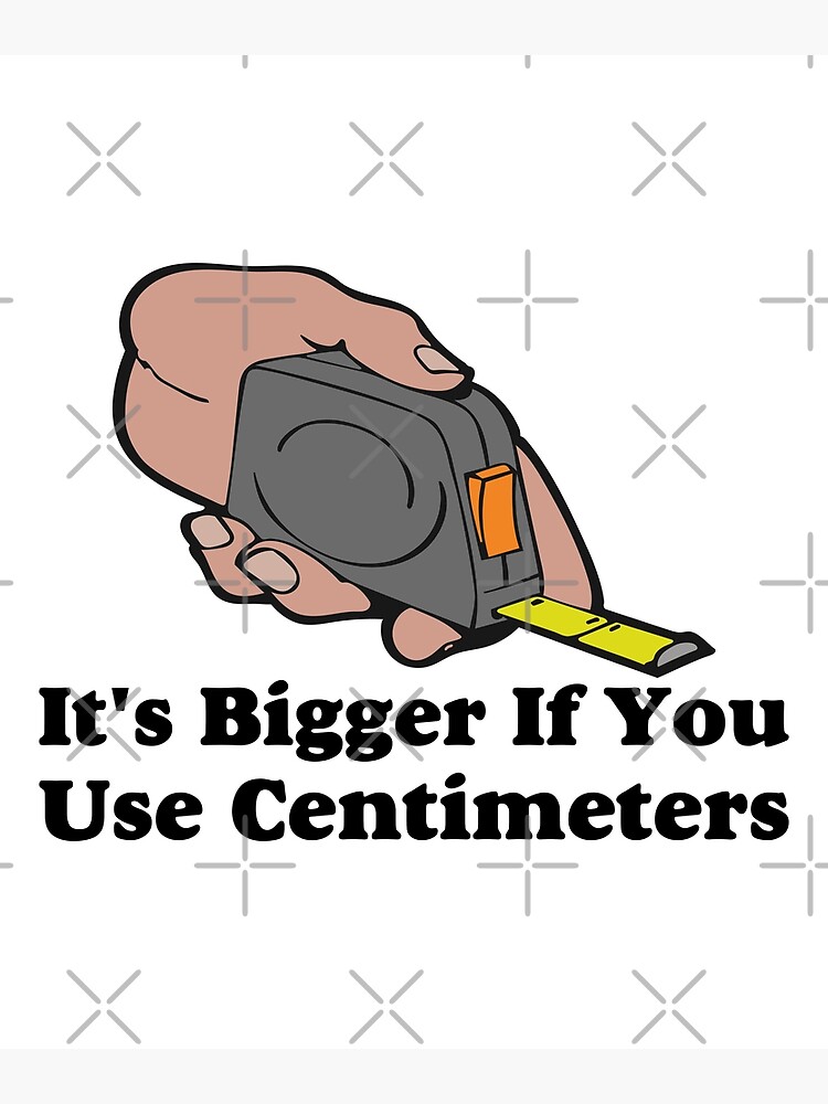 "It's bigger if you use centimeters shirt funny meme" Poster for Sale ...