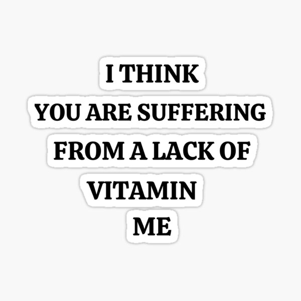 "I think you are suffering from a lack of vitamin me / funny and nice ...