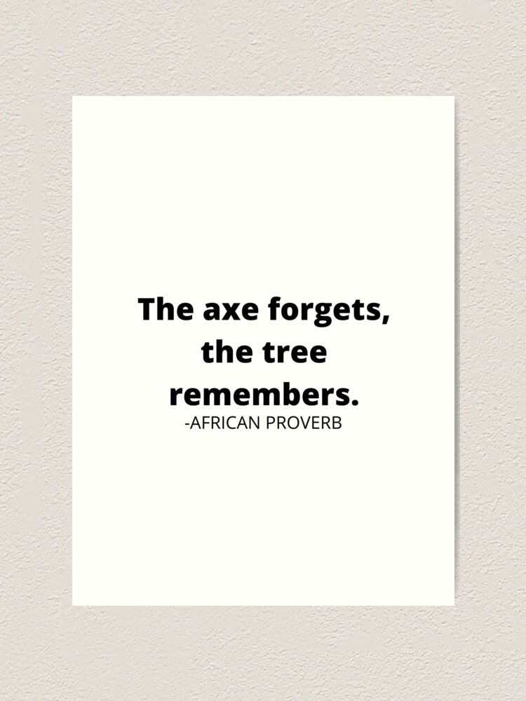 "African proverb- The axe forgets, the tree remembers." Art Print for ...