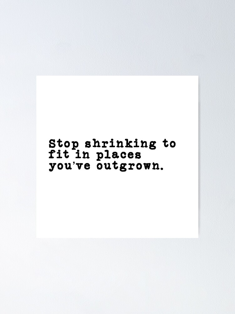 "Stop shrinking to fit in places you’ve outgrown." Poster for Sale by ...