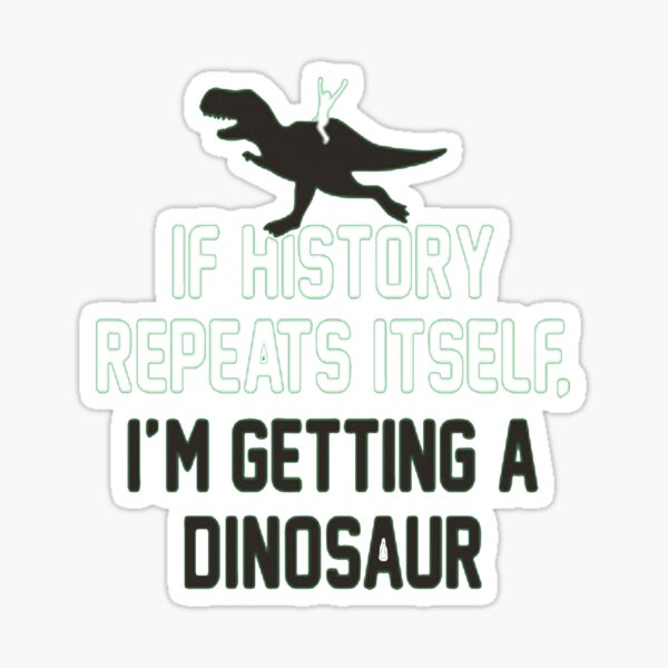 "IF HISTORY REPEATS ITSELF, I'M GETTING A DINOSAUR" Sticker for Sale by ...