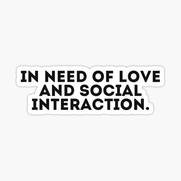 "In need of love and social interaction" Sticker for Sale by LivingOnce ...