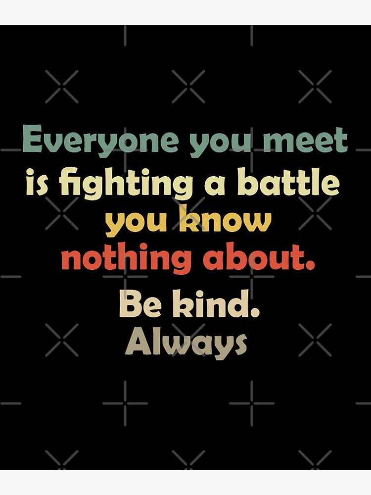 "Everyone you meet is fighting a battle you know nothing about. Be kind ...