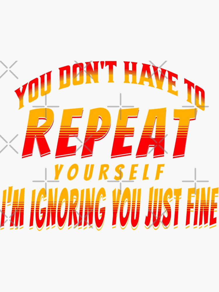 "You Dont Have To Repeat Yourself Im Ignoring You Just Fine Funny ...