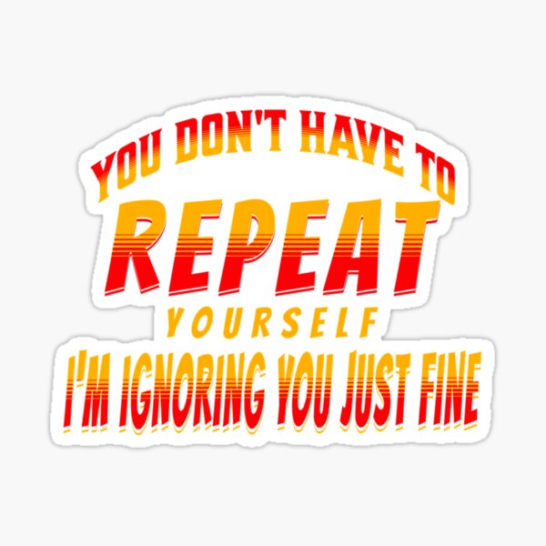 "You Dont Have To Repeat Yourself Im Ignoring You Just Fine Funny ...