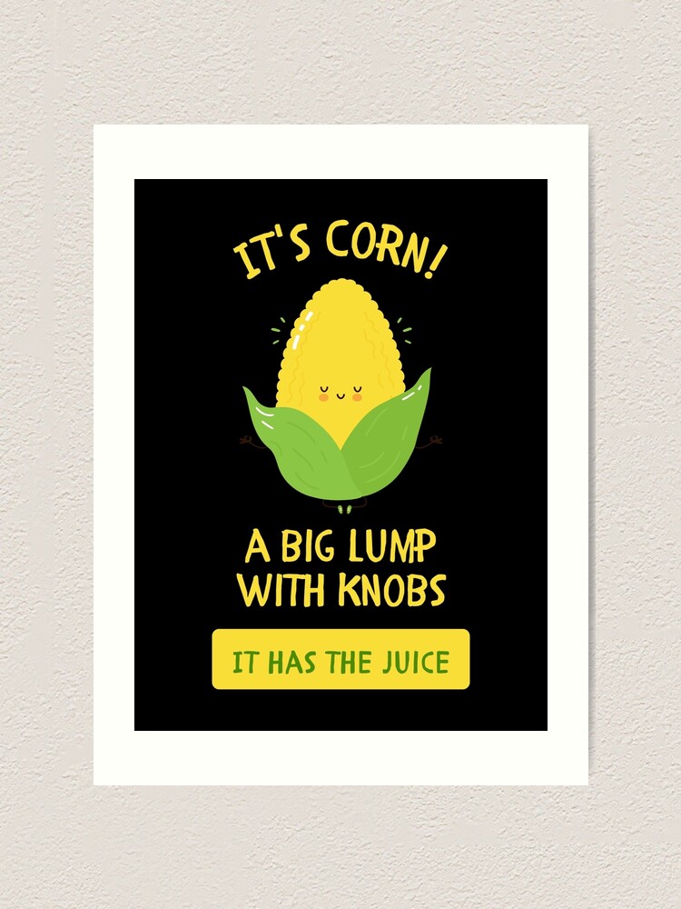 "it's corn a big lump with knobs it has the juice" Art Print for Sale ...