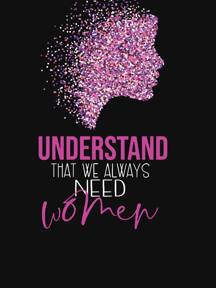 "Understand That We Always Need Women" T-shirt for Sale by ...