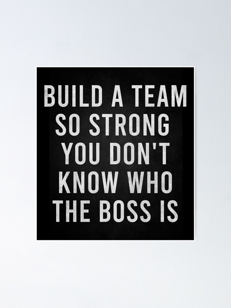 "Build A Team So Strong You Don't Know Who The Boss Is" Poster for Sale ...