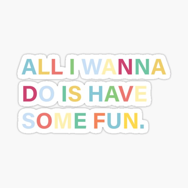 "All I Wanna Do Is Have Some Fun." Sticker for Sale by unrealindeed ...