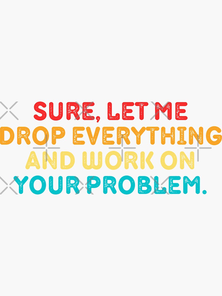 "Sure Let Me Drop Everything And Work On Your Problem" Sticker for Sale ...